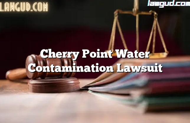 Cherry Point Water Contamination Lawsuit [Updated] - LawGud